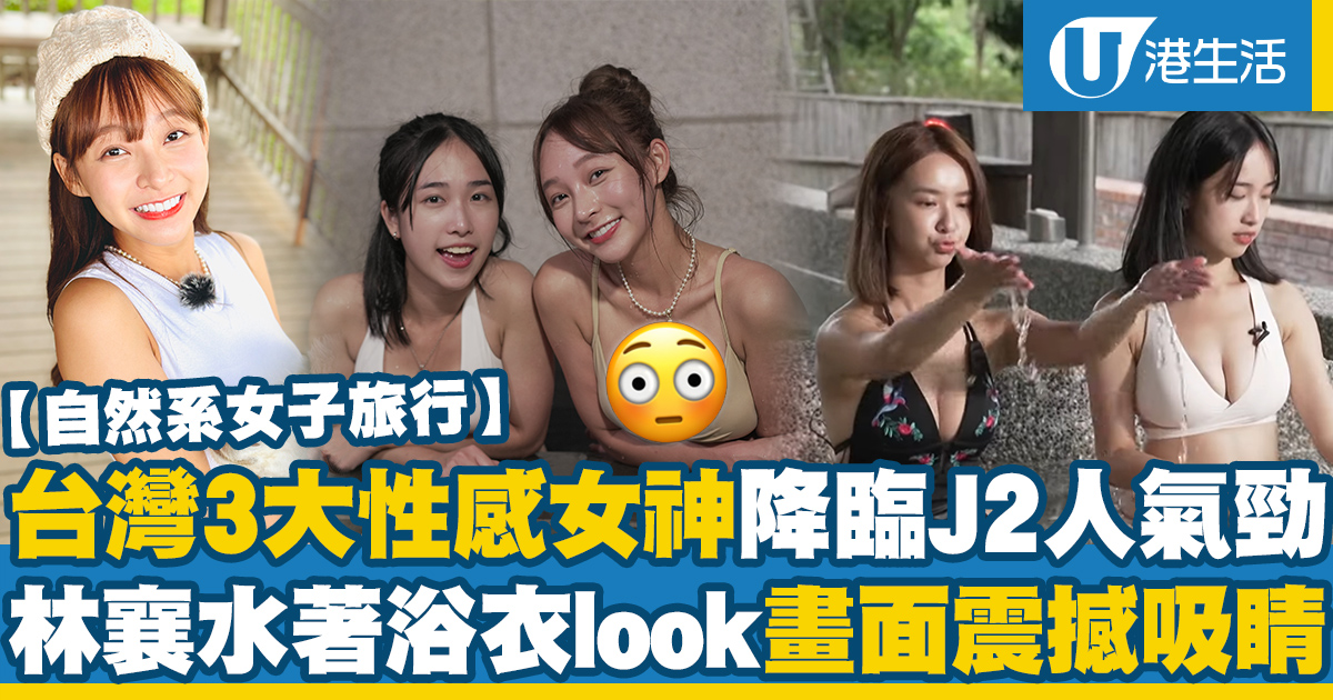 J2自然系女子旅行｜台灣女神降臨性感上陣騷纖腰長腿 林襄打頭陣晒水著浴衣look大派福利 | UHK 港生活