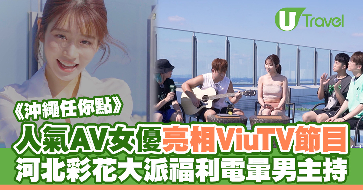 沖繩任你點｜日本人氣AV女優河北彩花驚喜亮相ViuTV旅遊節目 大派福利表演唱歌兼玩遊戲 | U Travel