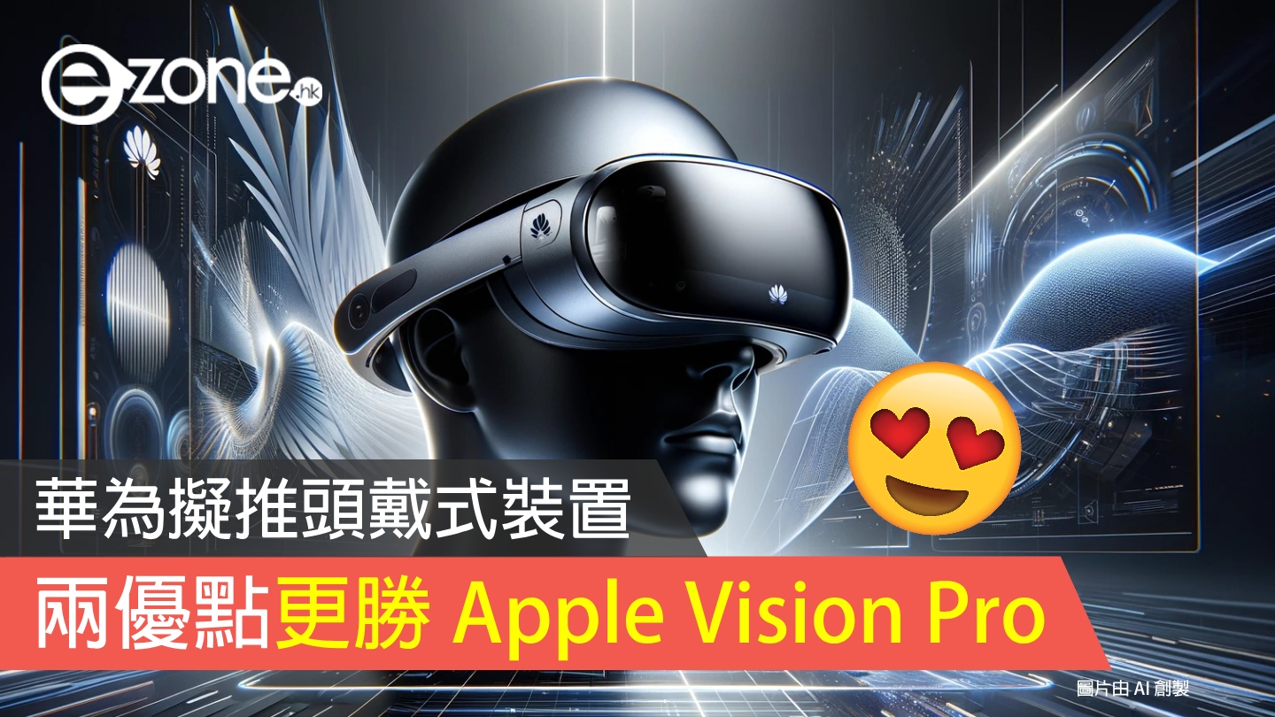 華為擬推頭戴式裝置！兩優點更勝 Apple Vision Pro！ | ezone