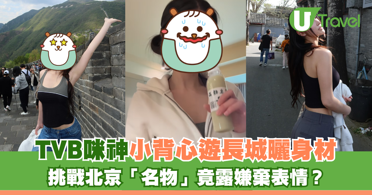 TVB咪神小背心遊長城曬身材 挑戰北京「名物」露出嫌棄表情？ | U Travel