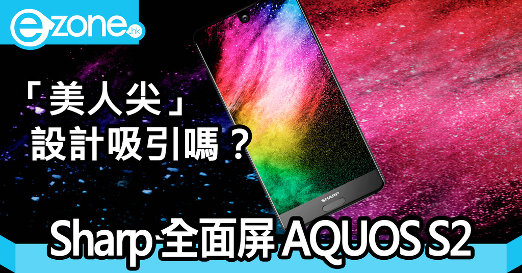 Sharp 全面屏 AQUOS S2 「美人尖」設計吸唔吸引？ | ezone