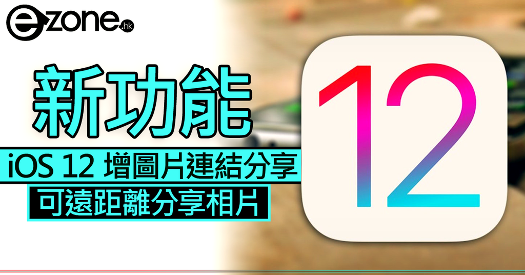 iOS 12 新增圖片連結分享功能 遠距離分享相片更方便 | ezone