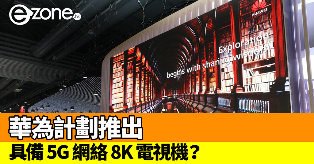 華為計劃推出具備 5G 網絡 8K 電視機？ | ezone