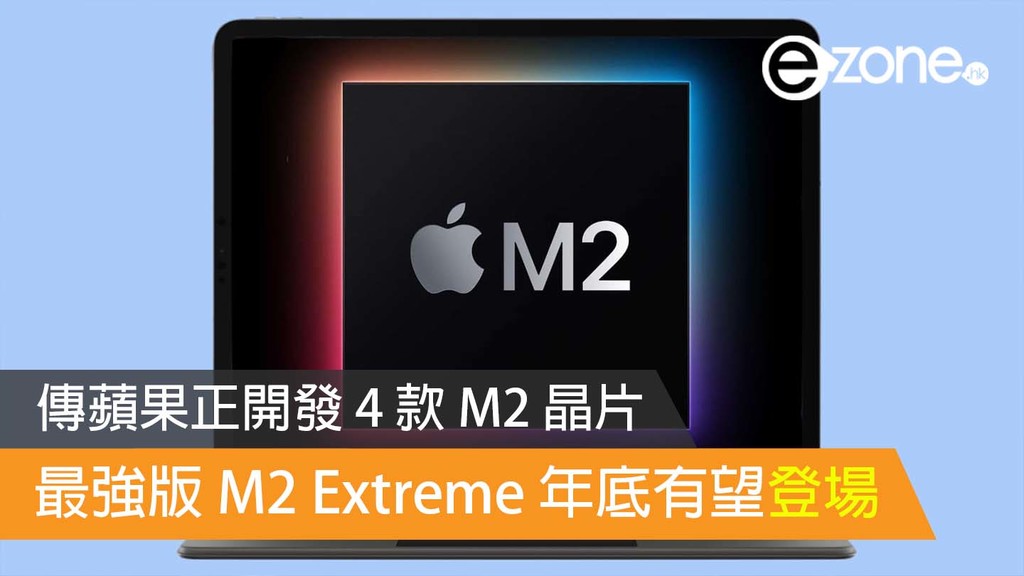 傳蘋果正開發 4 款 M2 晶片 最強版 M2 Extreme 年底有望登場 | ezone