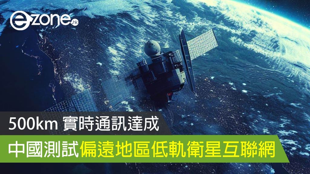 中國測試偏遠地區低軌衛星互聯網 500km 實時通訊達成 | ezone
