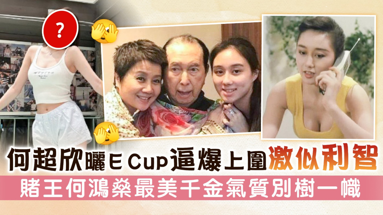 何超欣曬E Cup逼爆上圍激似利智 賭王何鴻燊最美千金氣質別樹一幟 | UHK 港生活