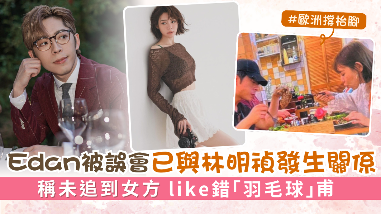 Edan呂爵安被誤會已與林明禎發生關係 稱未追到女方like錯「羽毛球」甫 | UHK 港生活